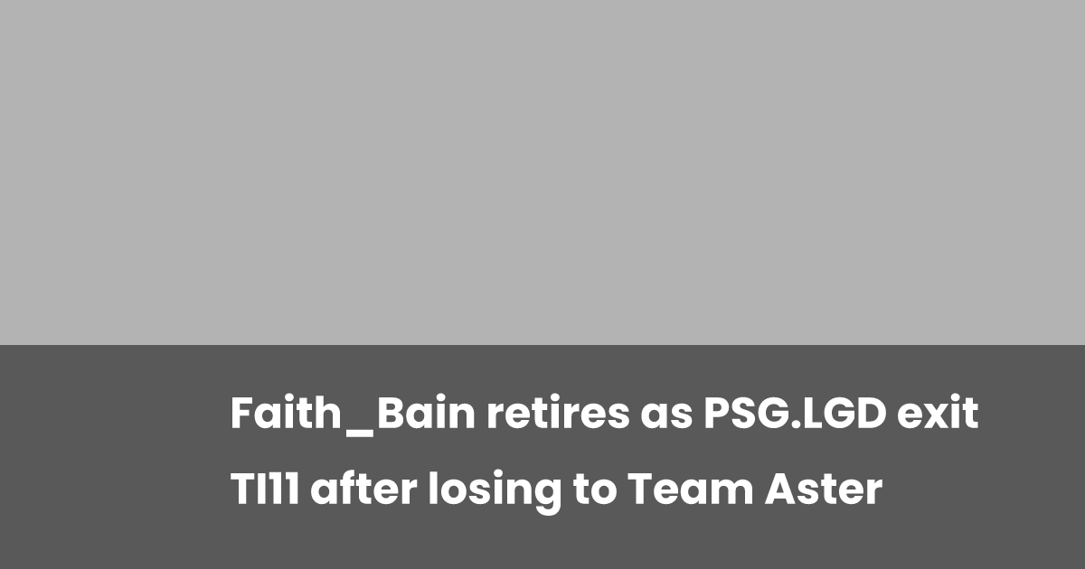 Faith_Bain retires as PSG.LGD exit TI11 after losing to Team Aster | esports.gg