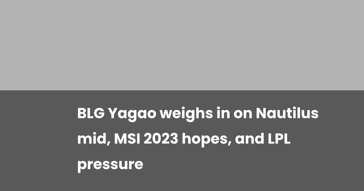 BLG Yagao weighs in on Nautilus mid, MSI 2023 hopes, and LPL pressure ...