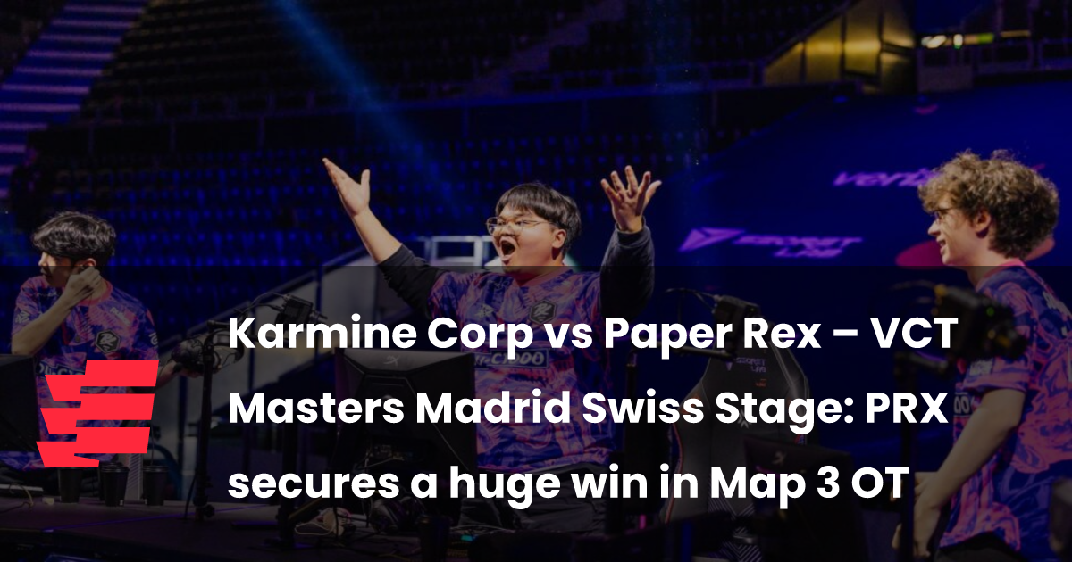 Karmine Corp vs Paper Rex – VCT Masters Madrid Swiss Stage: PRX secures a huge win in Map 3 OT ...