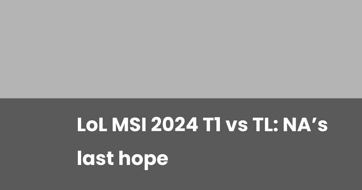 LoL MSI 2024 T1 vs TL: NA’s last hope | esports.gg