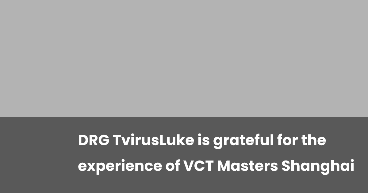 DRG TvirusLuke is grateful for the experience of VCT Masters Shanghai | esports.gg