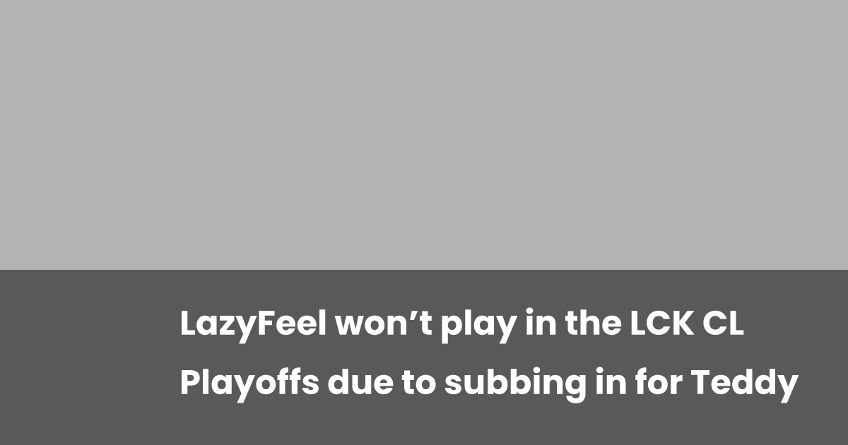 LazyFeel won’t play in the LCK CL Playoffs due to subbing in for Teddy | esports.gg